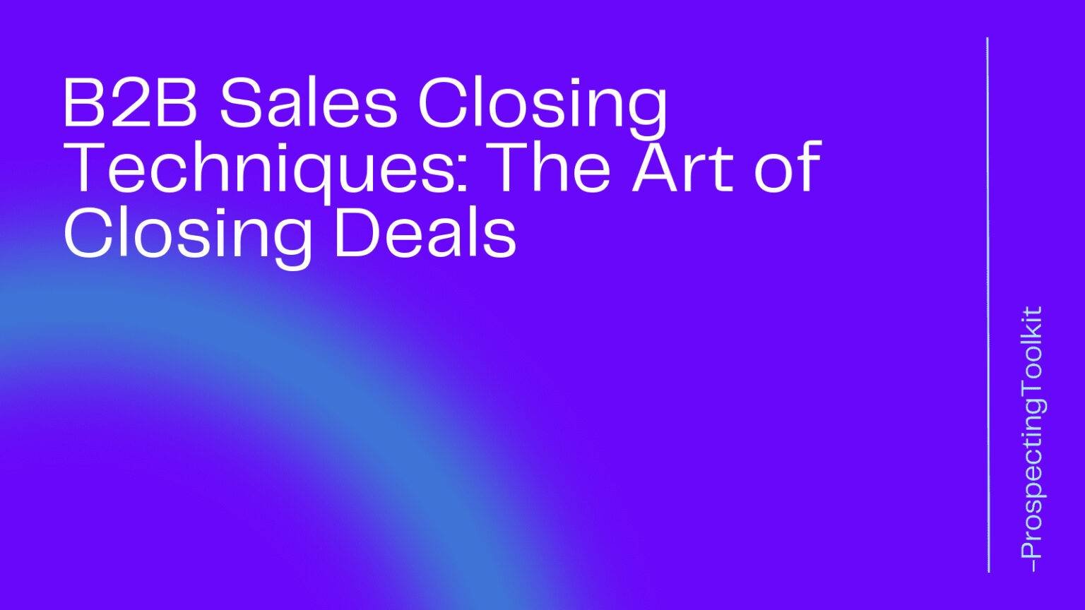 B2B Sales Closing Techniques: The Art of Closing Deals