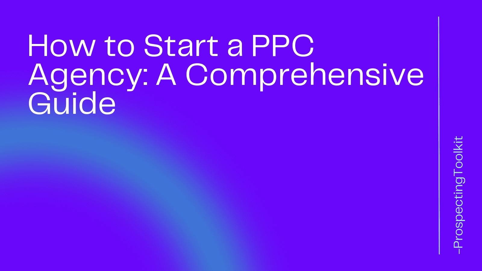 How to Start a PPC Agency: A Comprehensive Guide