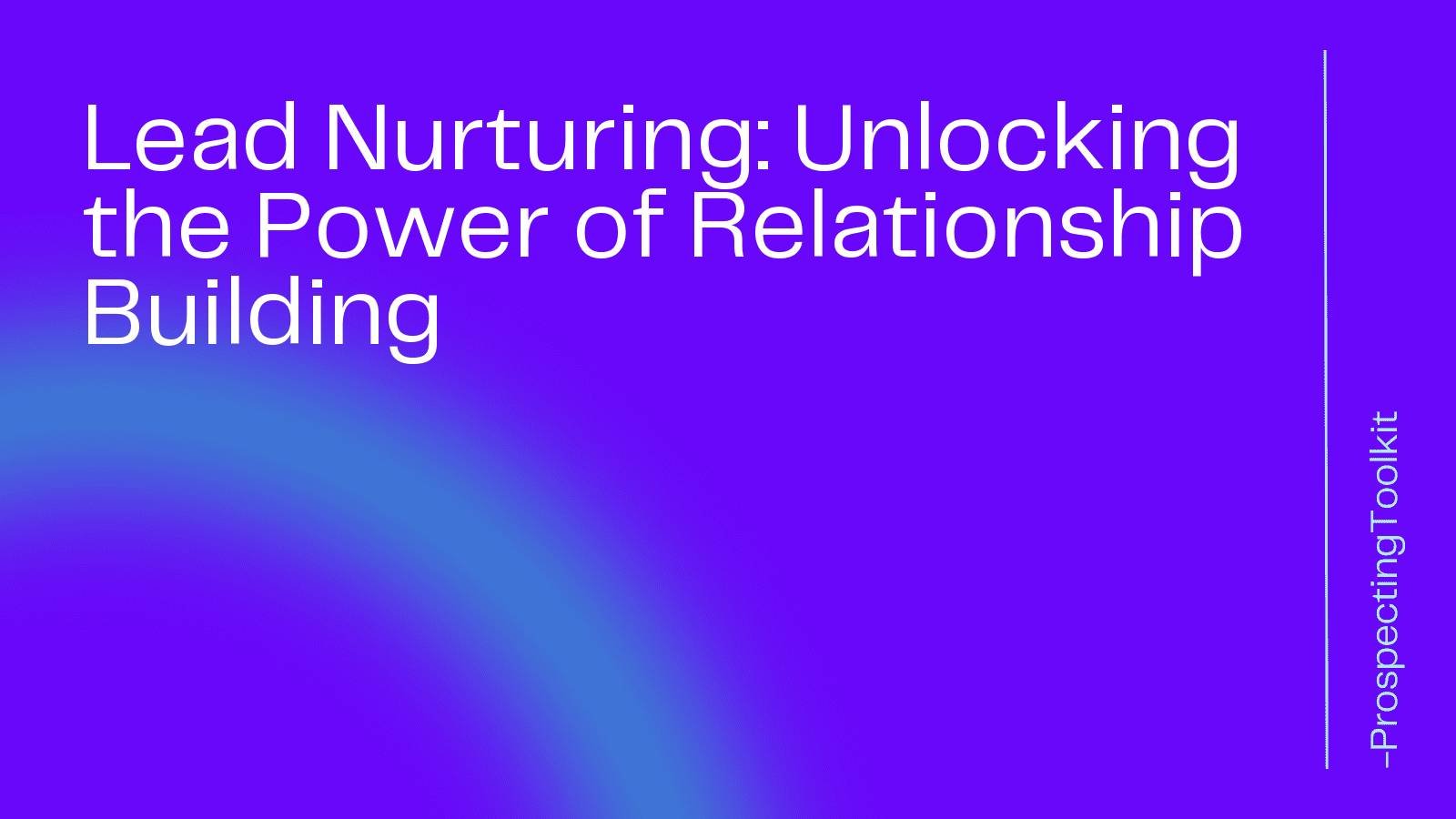 Lead Nurturing: Unlocking the Power of Relationship Building