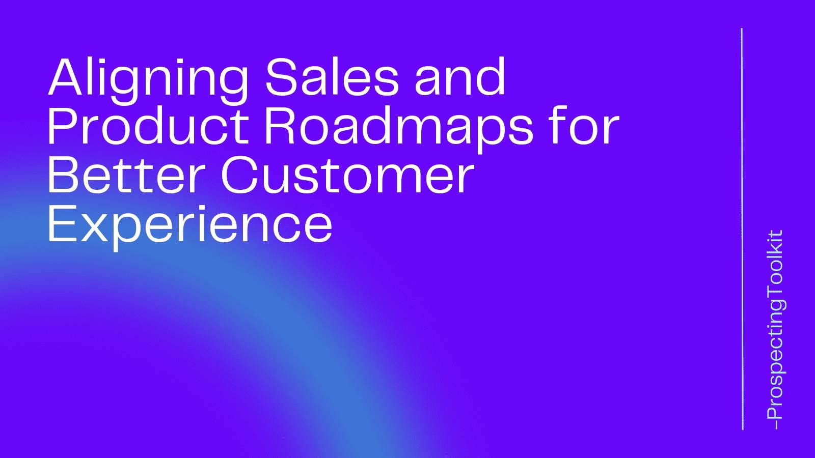 Aligning Sales and Product Roadmaps for Better Customer Experience