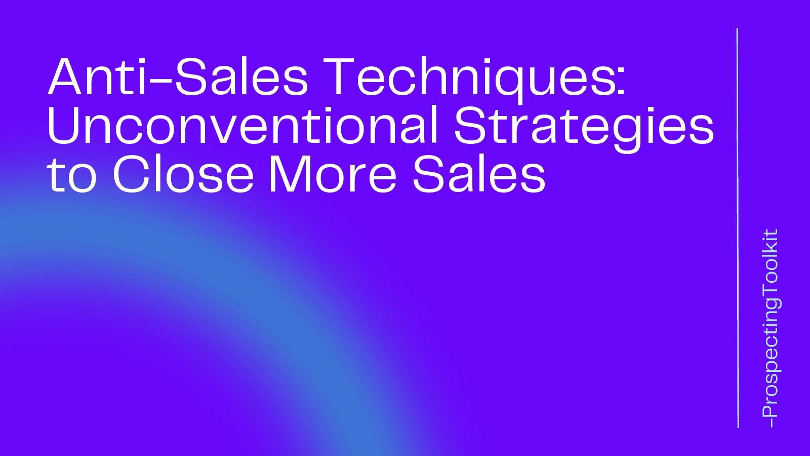 Anti-Sales Techniques: Unconventional Strategies to Close More Sales