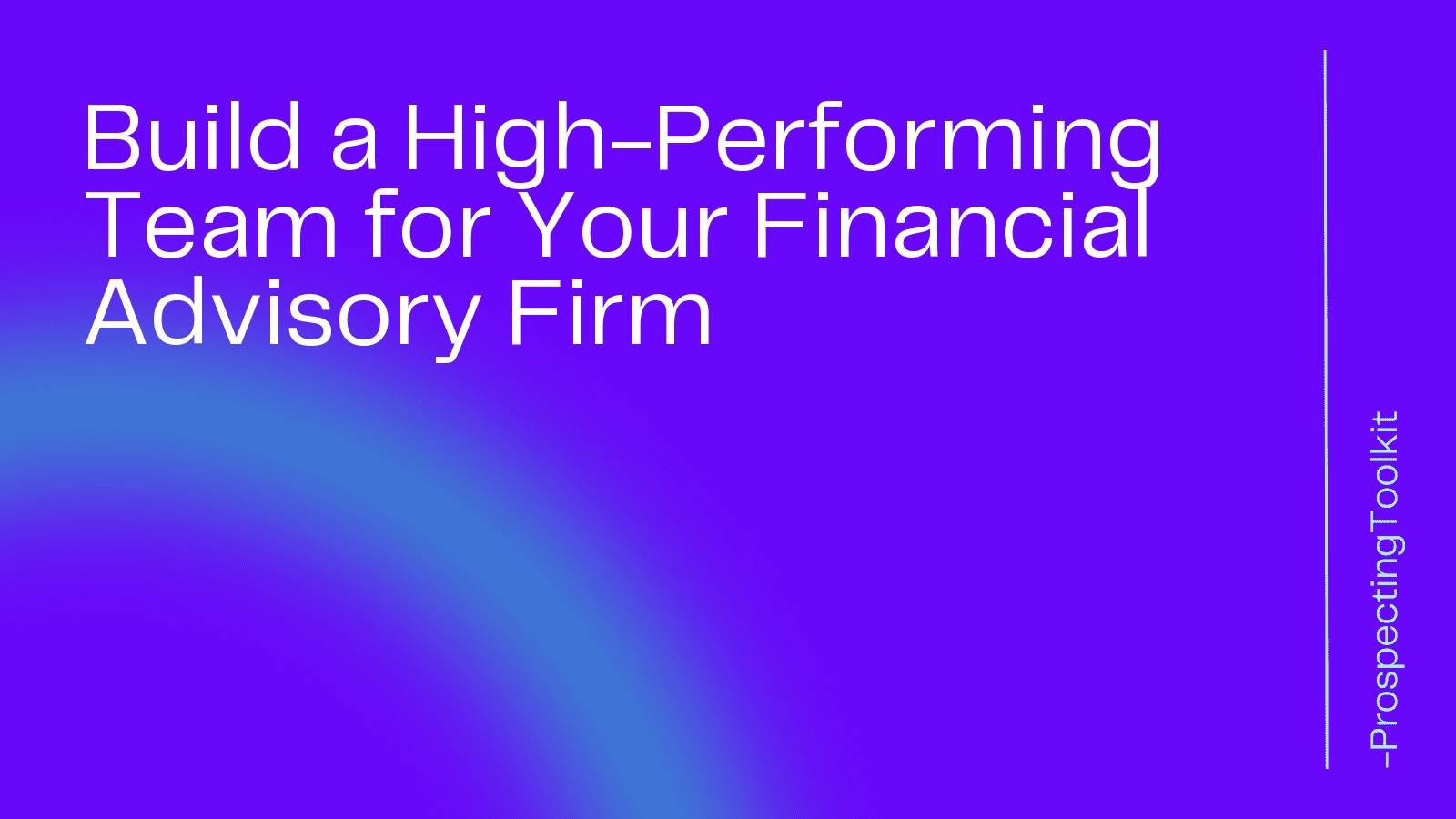 Build a High-Performing Team for Your Financial Advisory Firm
