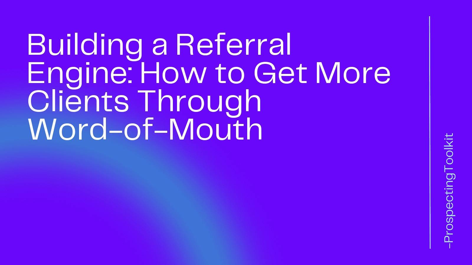 Building a Referral Engine: How to Get More Clients Through Word-of-Mouth