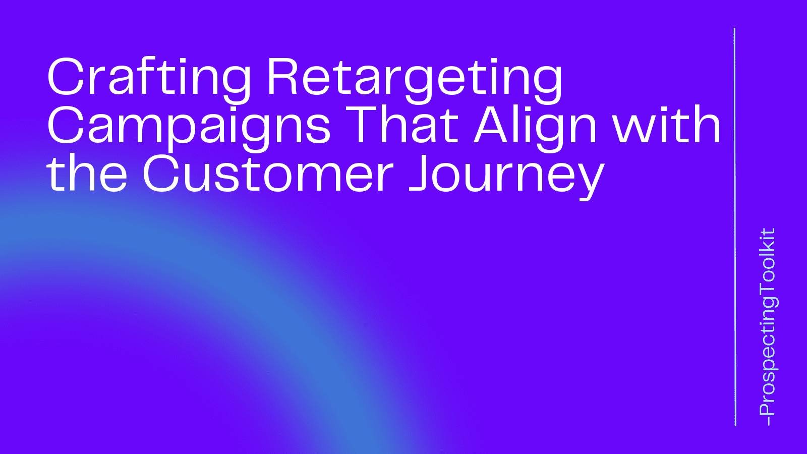 Crafting Retargeting Campaigns That Align with the Customer Journey