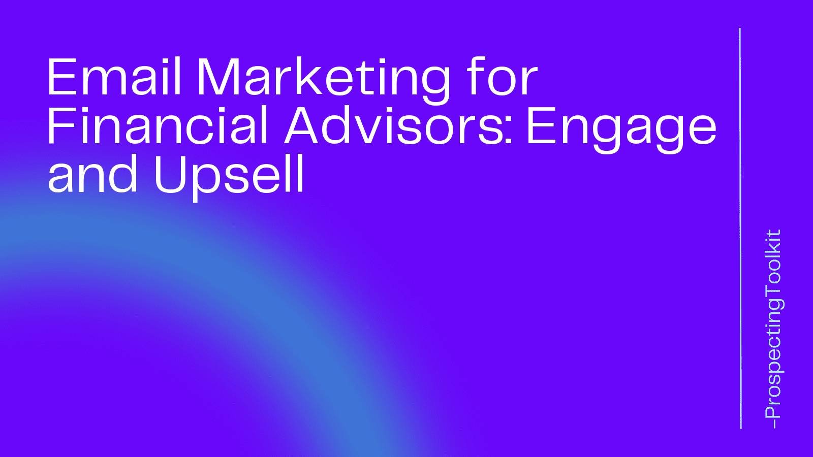 Email Marketing for Financial Advisors: Engage and Upsell