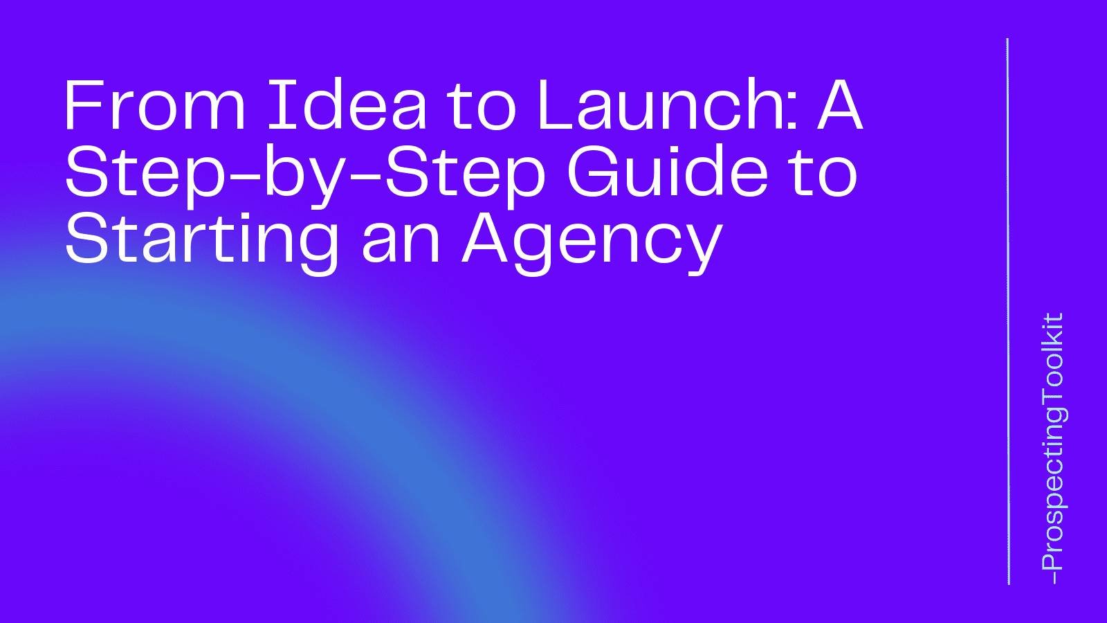 From Idea to Launch: A Step-by-Step Guide to Starting an Agency