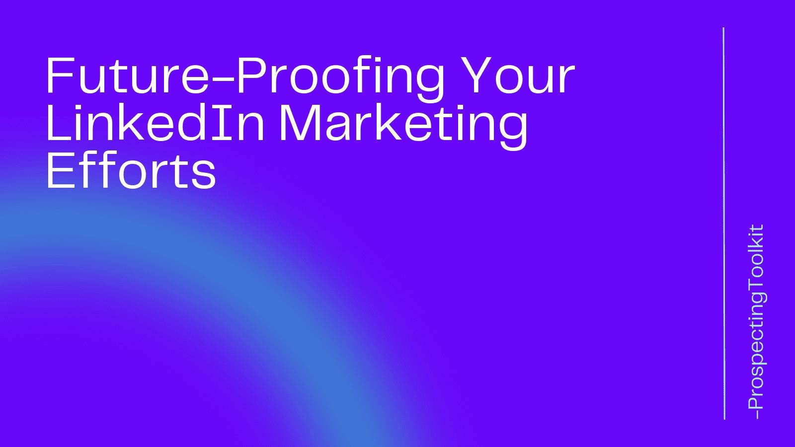Future-Proofing Your LinkedIn Marketing Efforts